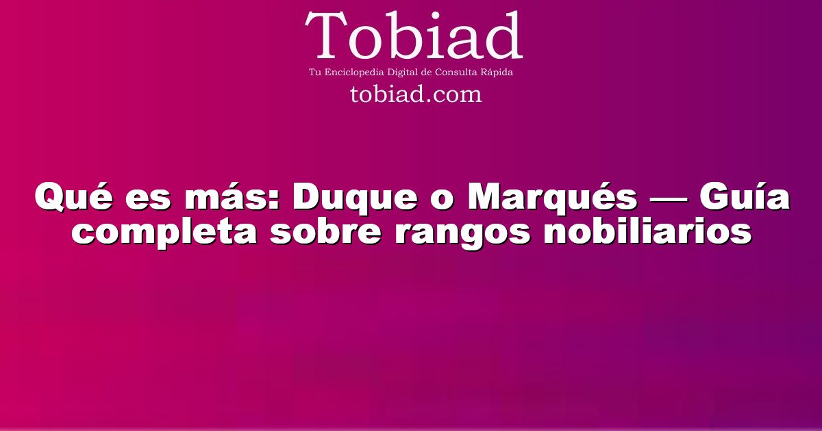 Qué es más: Duque o Marqués — Guía completa sobre rangos nobiliarios ...