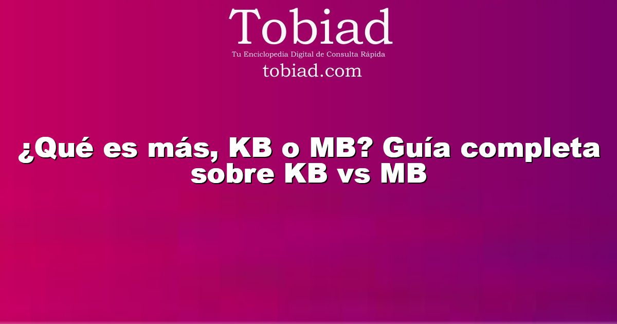 ¿Qué es más, KB o MB? Guía completa sobre KB vs MB - tobiad.com